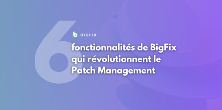 6 fonctionnalités de BigFix qui révolutionnent le Patch Management • DMI